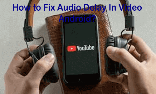 How to Fix Audio Delay In Video Android?